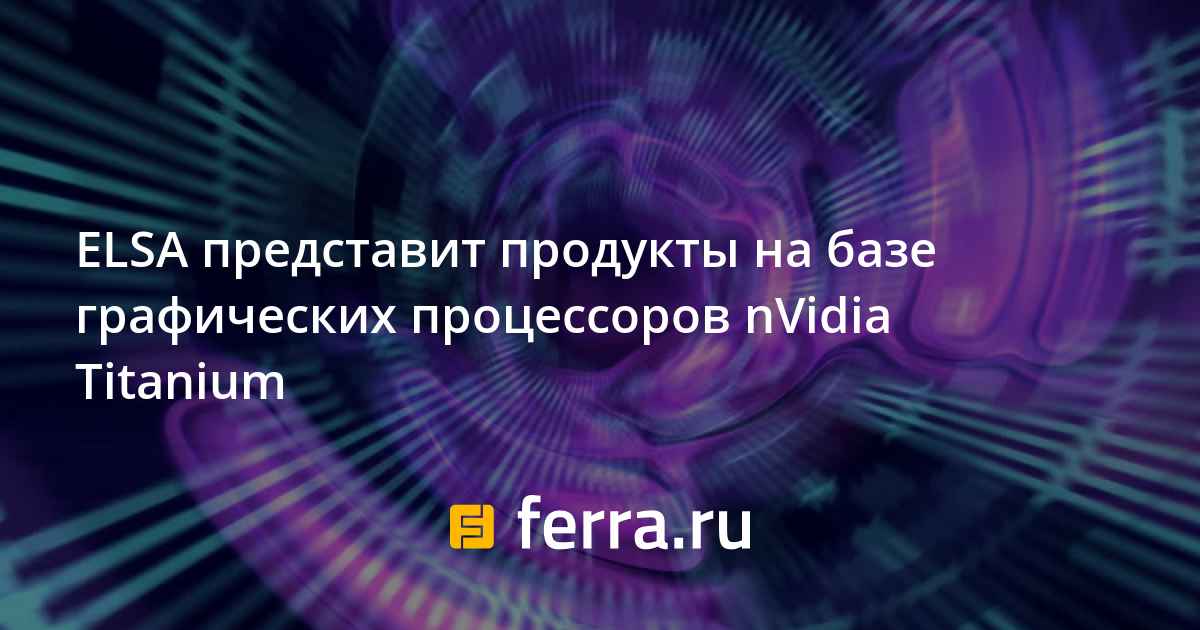 ELSA представит продукты на базе графических процессоров nVidia Titanium — Ferra.ru