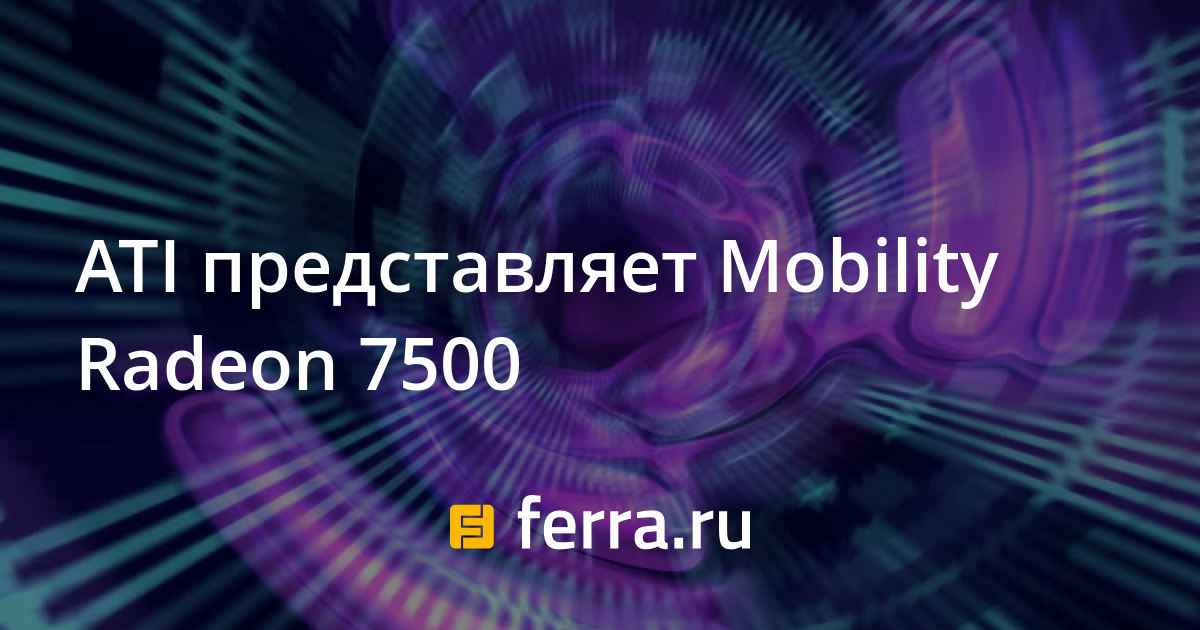 ATI представляет Mobility Radeon 7500 — Ferra.ru