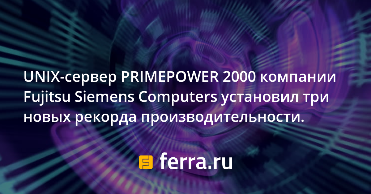 UNIX-сервер PRIMEPOWER 2000 компании Fujitsu Siemens Computers установил три новых рекорда ...