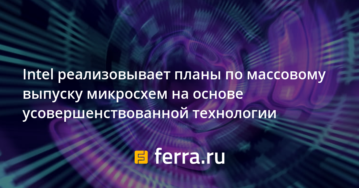 Intel реализовывает планы по массовому выпуску микросхем на основе усовершенствованной ...