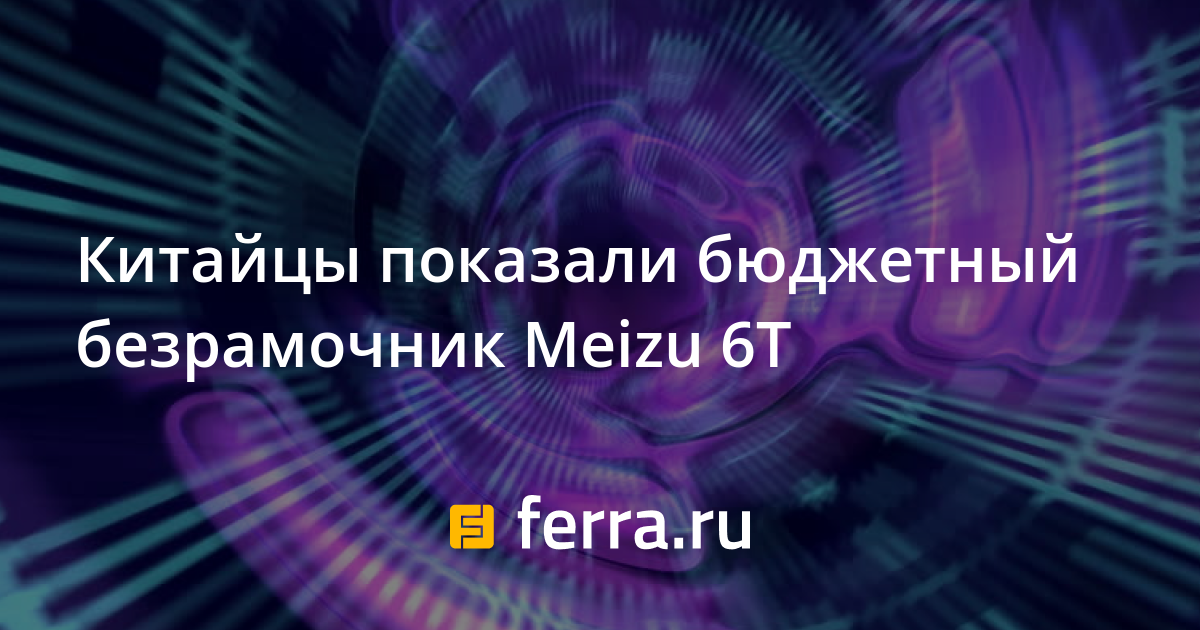 Китайцы показали бюджетный безрамочник Meizu 6T: Новости: Телефоны — Ferra.ru