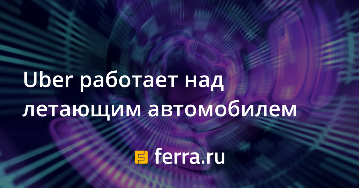 Uber работает над летающим автомобилем — Ferra.ru