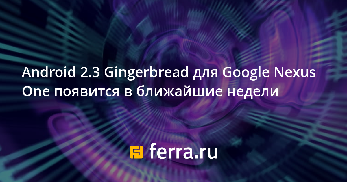 Android 2.3 Gingerbread для Google Nexus One появится в ближайшие ...