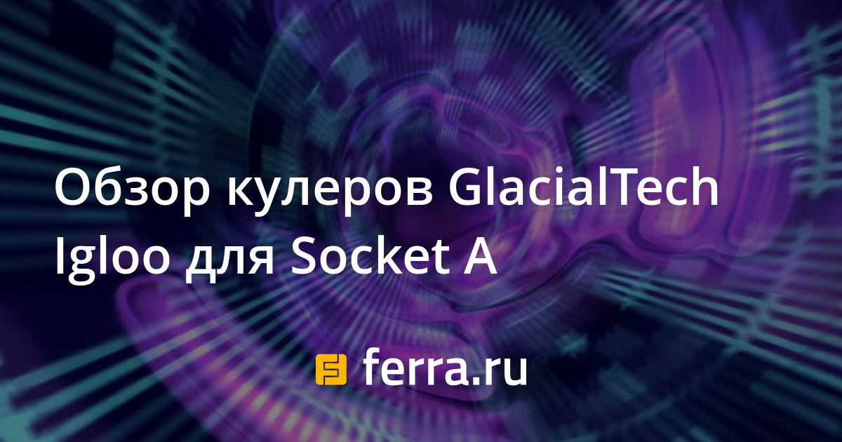 Обзор кулеров GlacialTech Igloo для Socket A: Обзоры: Компьютеры — Ferra.ru