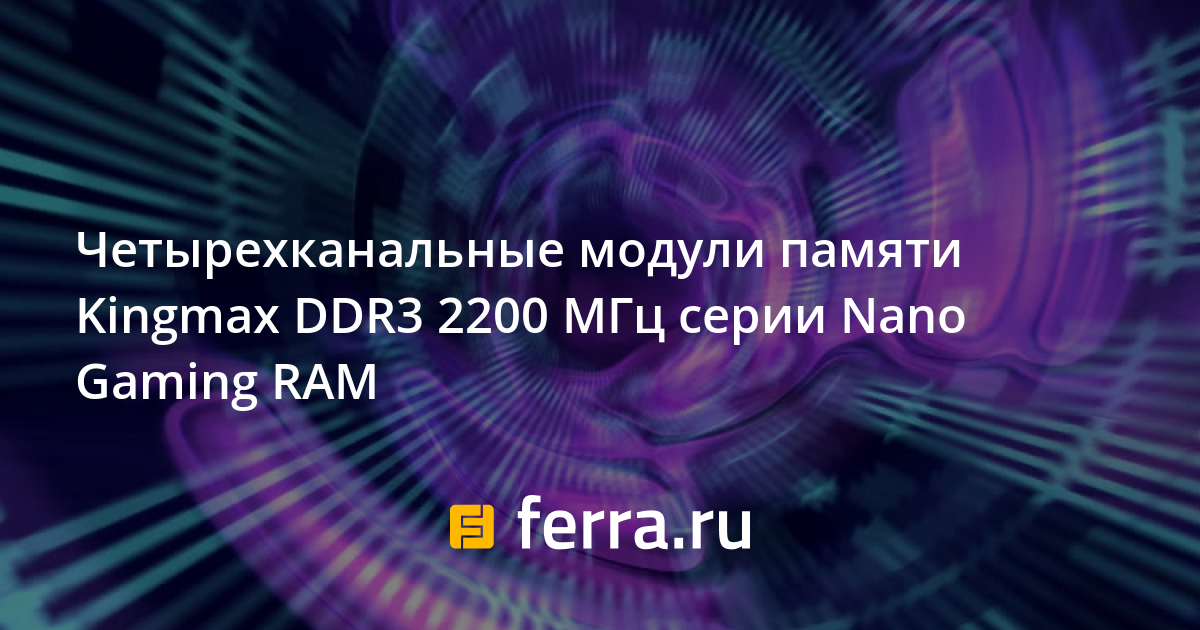 Четырехканальные модули памяти Kingmax DDR3 2200 МГц серии Nano Gaming ...