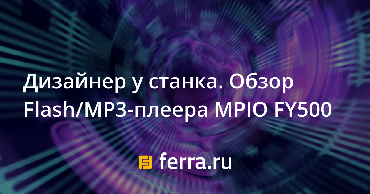 Дизайнер у станка. Обзор Flash/MP3-плеера MPIO FY500 — Ferra.ru