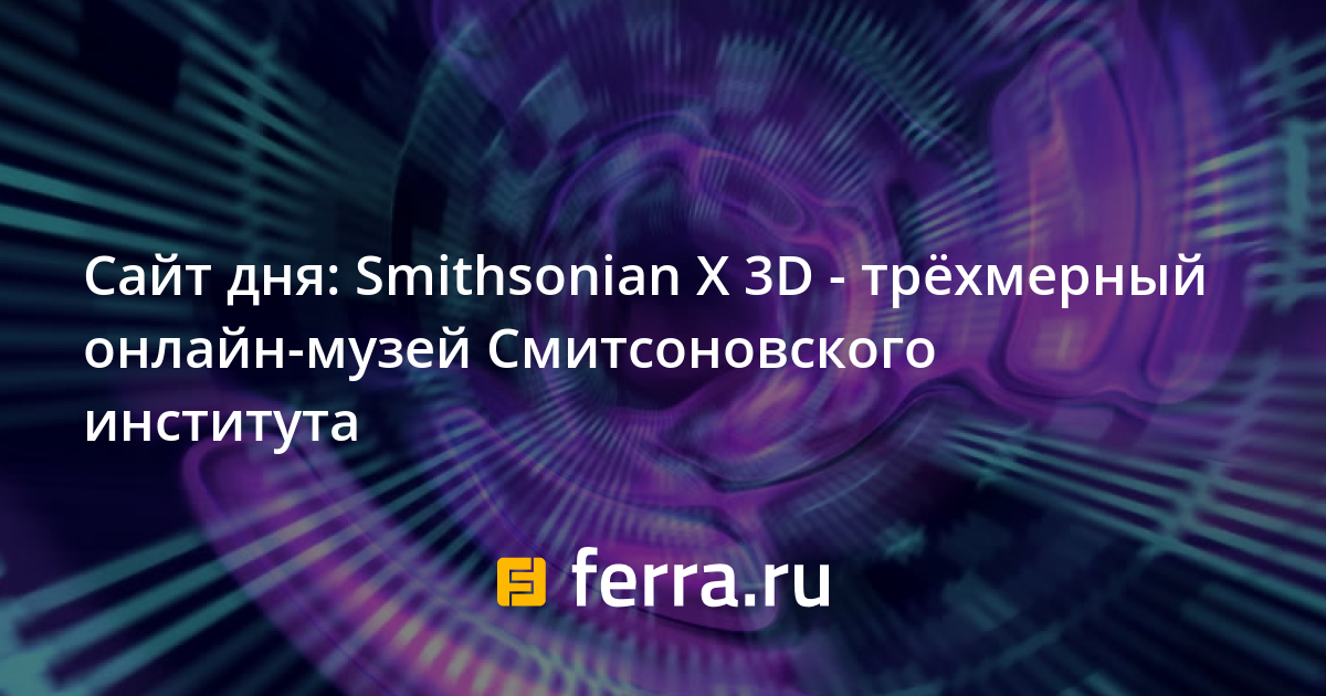 Сайт дня: Smithsonian X 3D - трёхмерный онлайн-музей Смитсоновского института — Ferra.ru