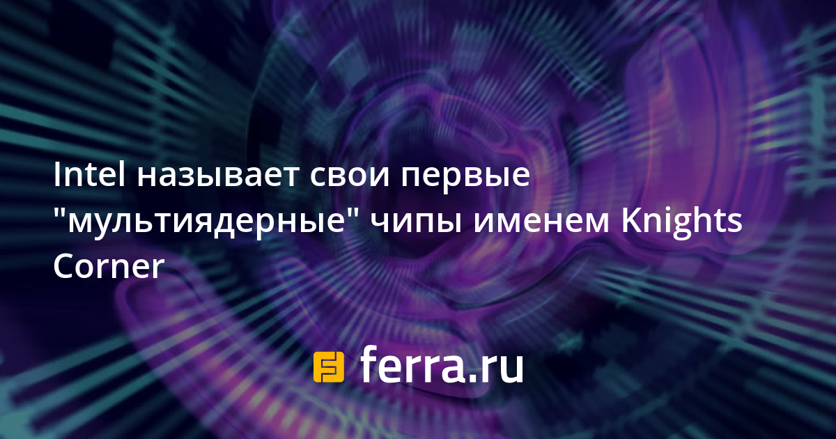 Intel называет свои первые "мультиядерные" чипы именем Knights Corner ...