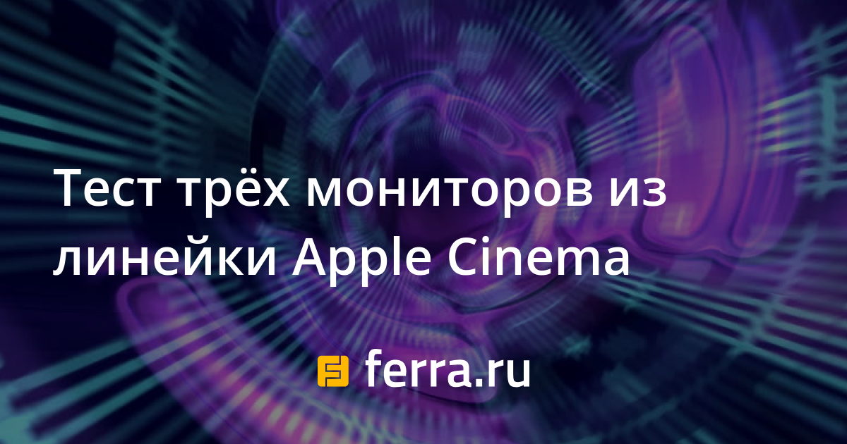 Тест трёх мониторов из линейки Apple Cinema: Обзоры: Компьютеры — Ferra.ru