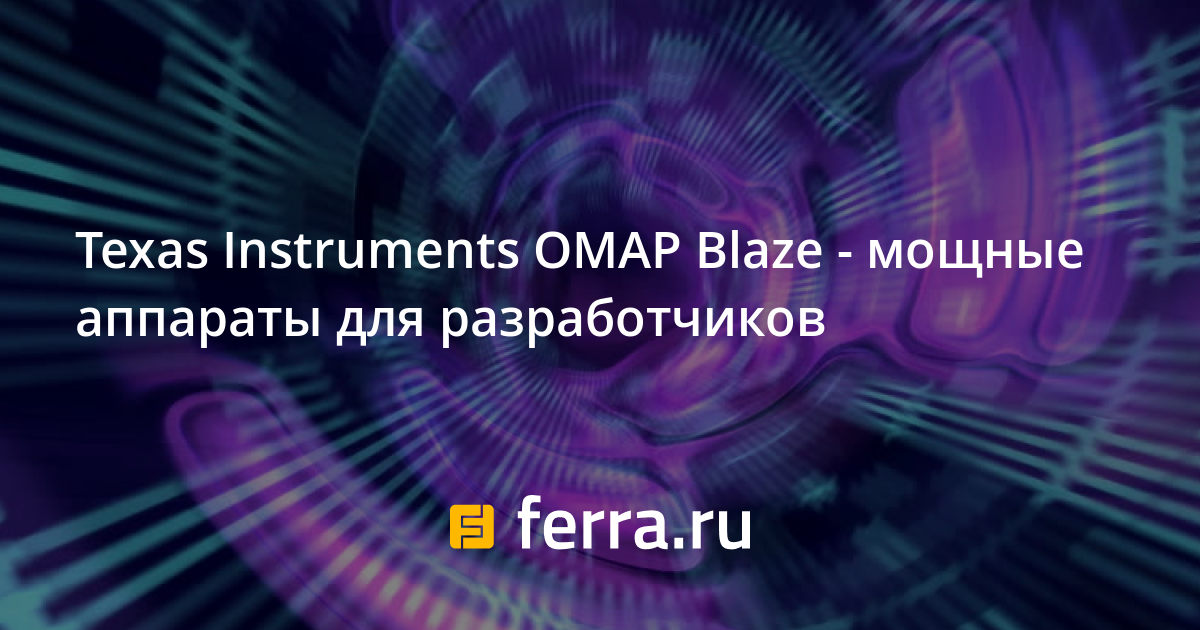 Texas Instruments OMAP Blaze - мощные аппараты для разработчиков — Ferra.ru
