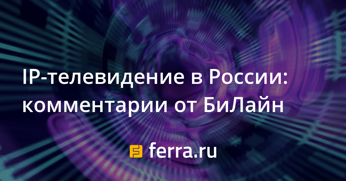IP-телевидение в России: комментарии от БиЛайн — Ferra.ru
