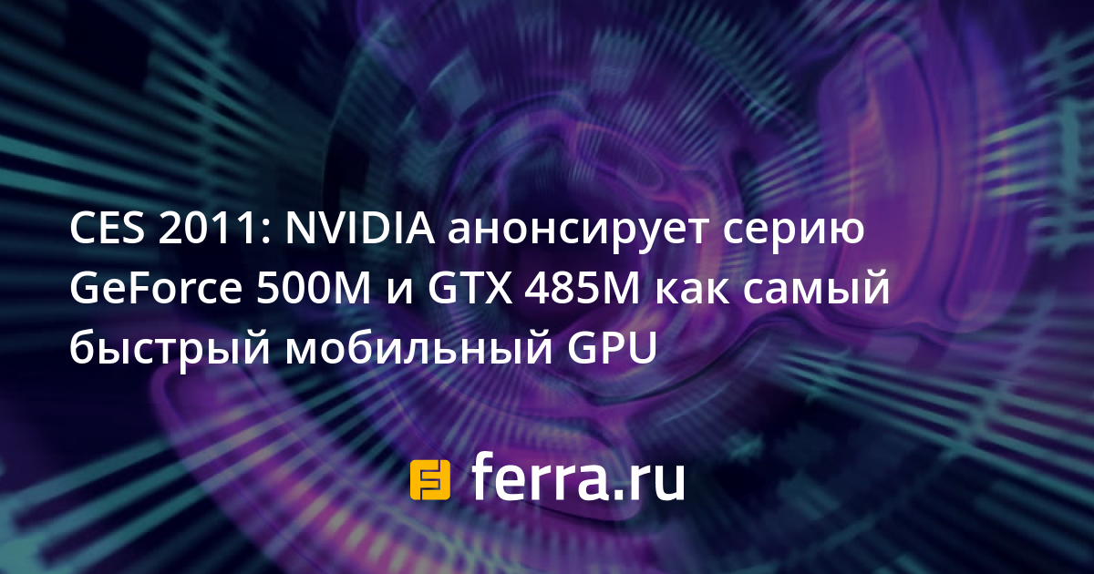 CES 2011: NVIDIA анонсирует серию GeForce 500M и GTX 485M как самый ...