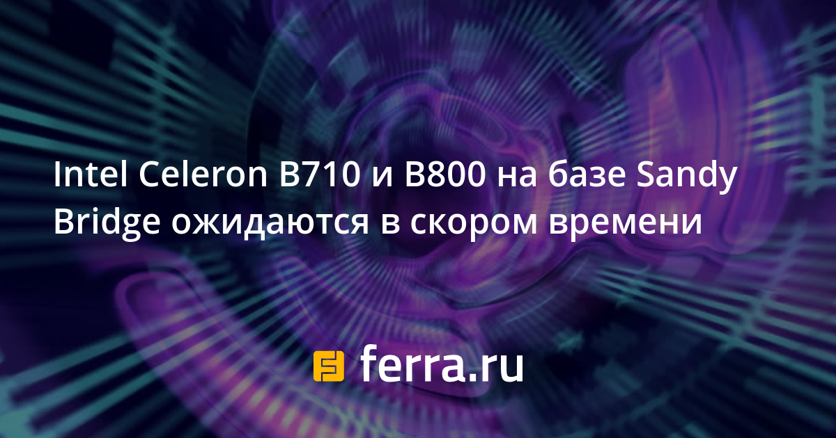 Intel Celeron B710 и B800 на базе Sandy Bridge ожидаются в скором ...