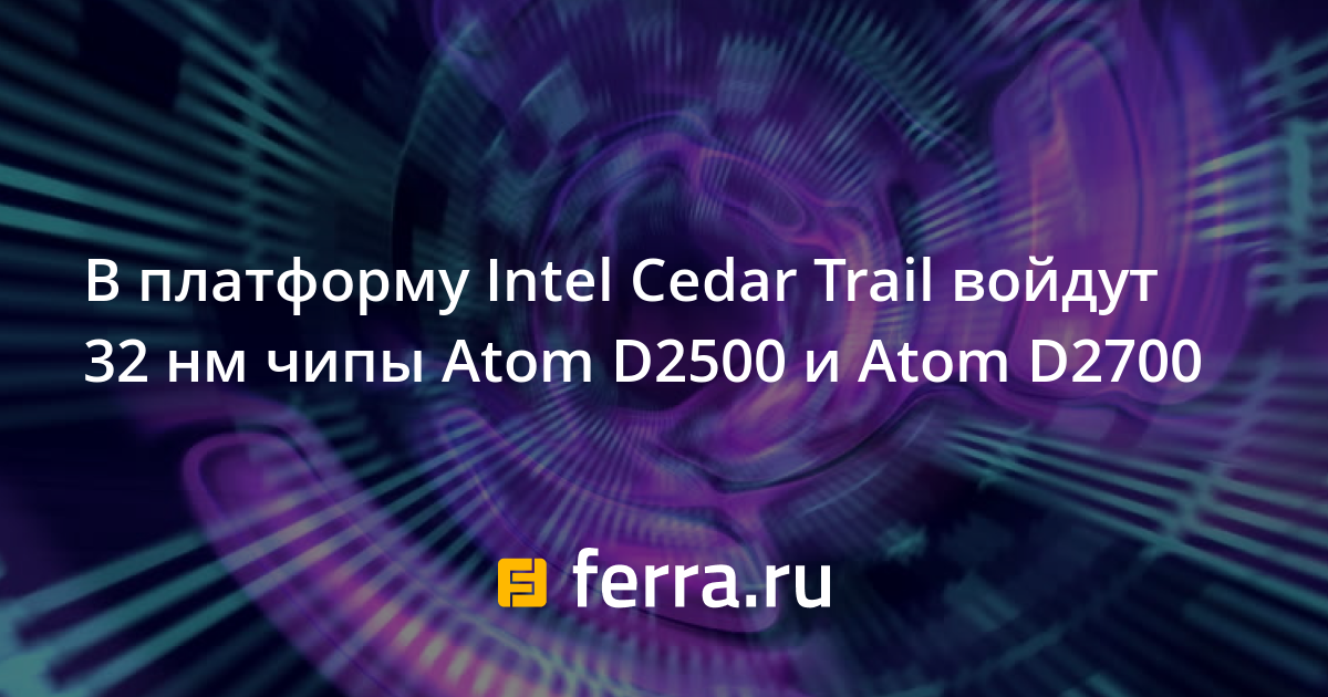 В платформу Intel Cedar Trail войдут 32 нм чипы Atom D2500 и Atom D2700 — Ferra.ru