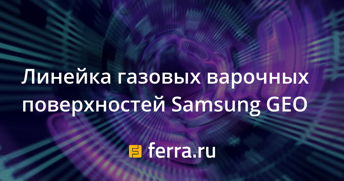Линейка газовых варочных поверхностей Samsung GEO — Ferra.ru