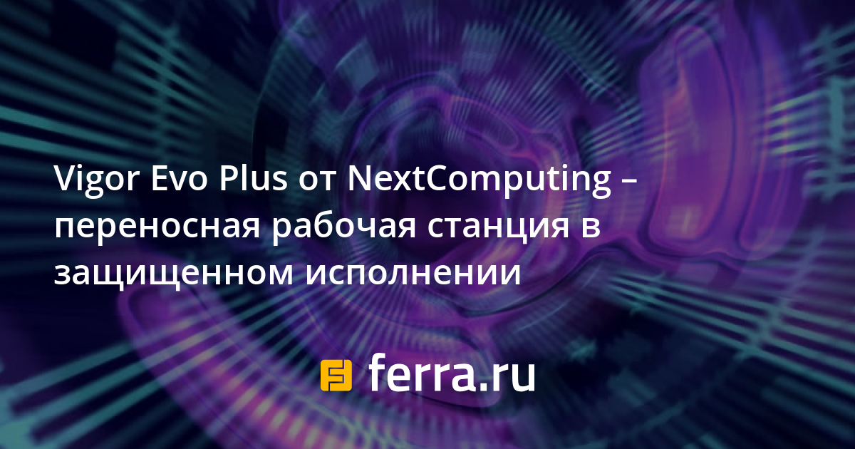 Vigor Evo Plus от NextComputing – переносная рабочая станция в защищенном исполнении — Ferra.ru