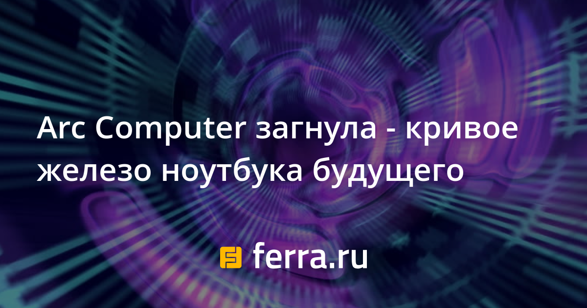 Arc Computer загнула - кривое железо ноутбука будущего: Новости ...
