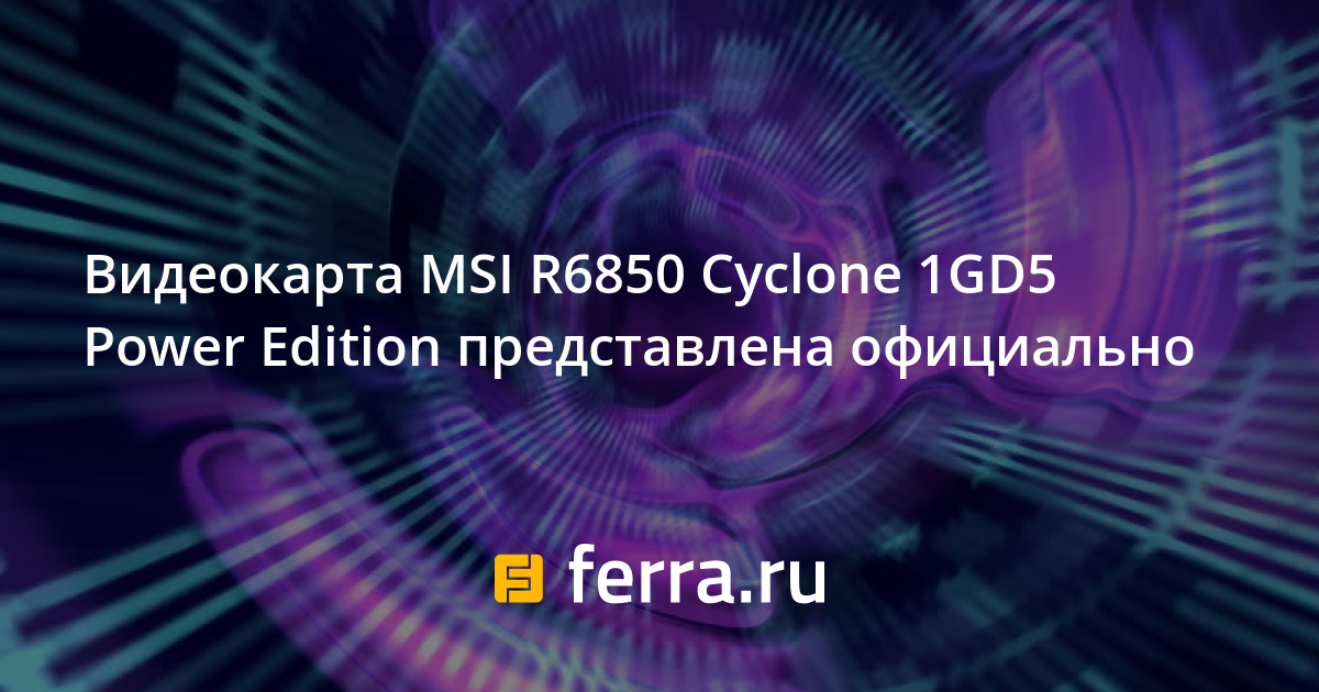 Видеокарта MSI R6850 Cyclone 1GD5 Power Edition представлена официально ...