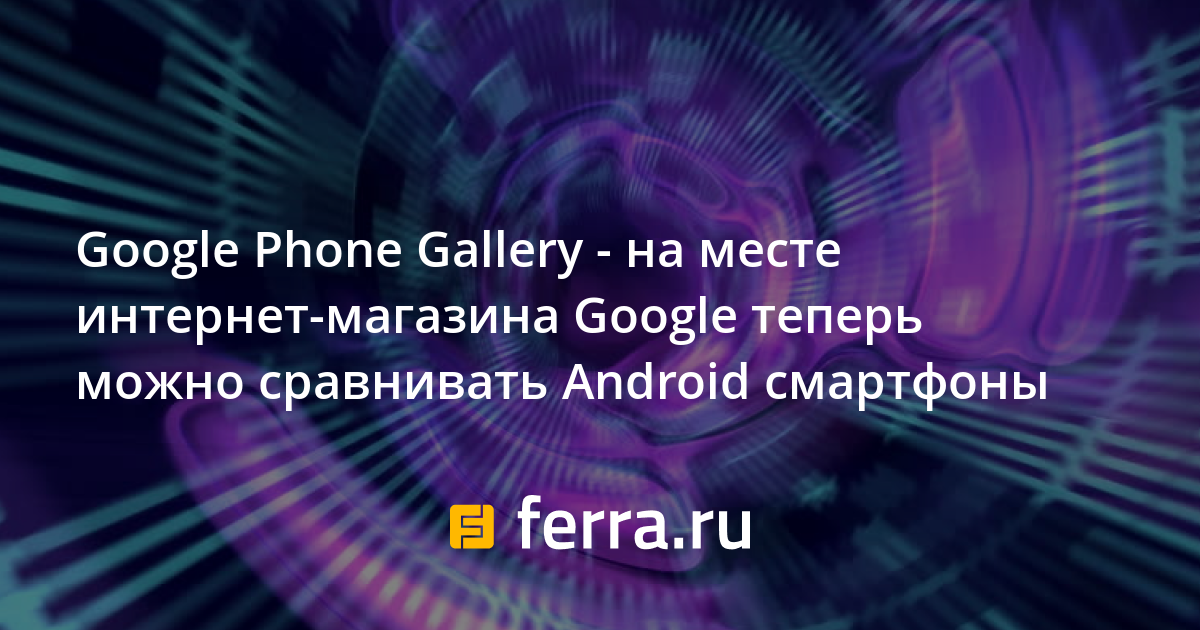 Google Phone Gallery - на месте интернет-магазина Google теперь можно сравнивать Android ...