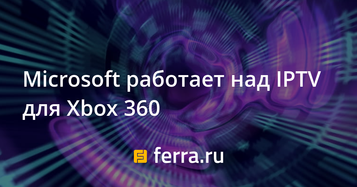 Microsoft работает над IPTV для Xbox 360: Новости: Наука и технологии ...
