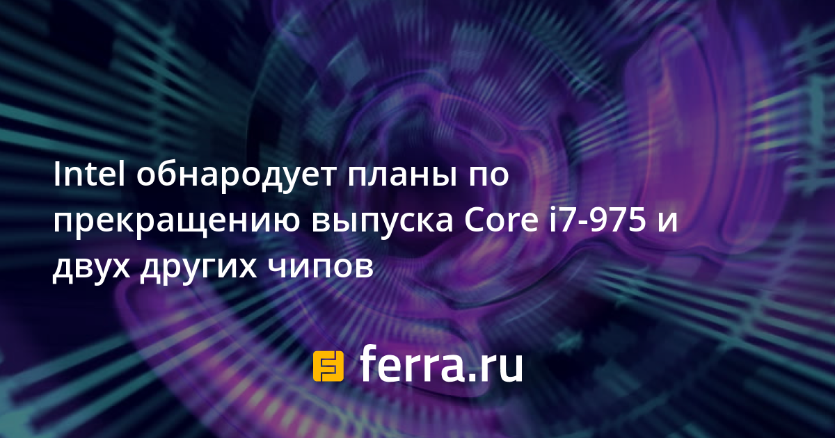 Intel обнародует планы по прекращению выпуска Core i7-975 и двух других чипов: Новости ...