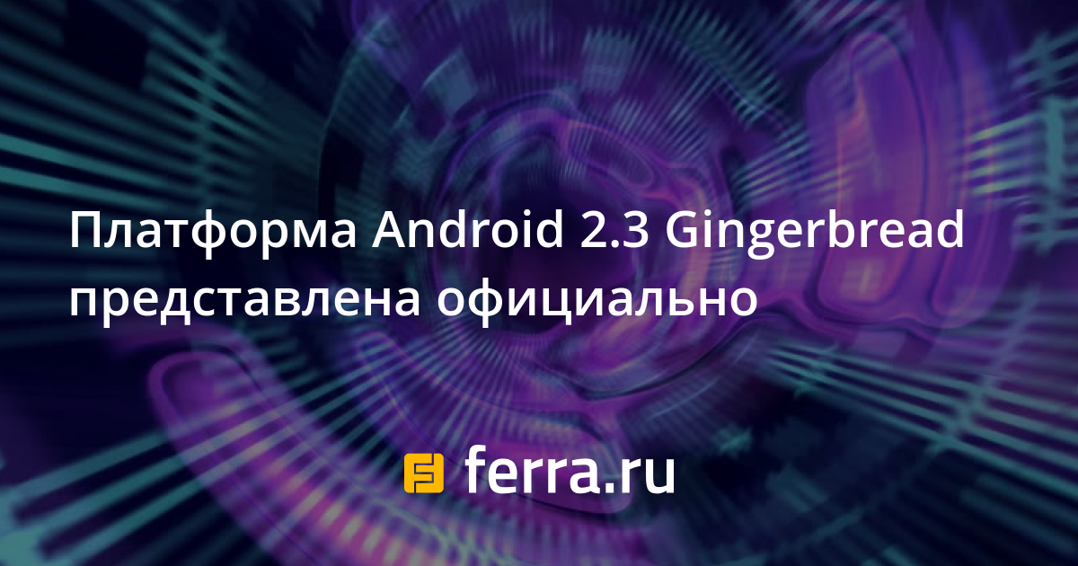 Платформа Android 2.3 Gingerbread представлена официально — Ferra.ru