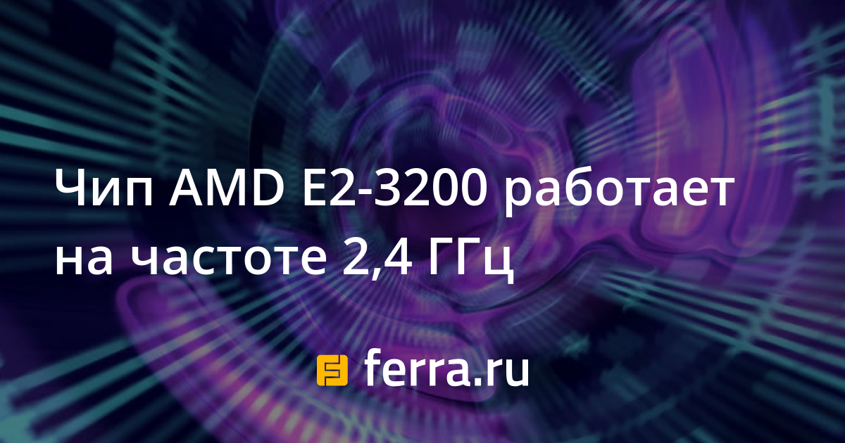 Чип AMD E2-3200 работает на частоте 2,4 ГГц: Новости: Компьютеры — Ferra.ru
