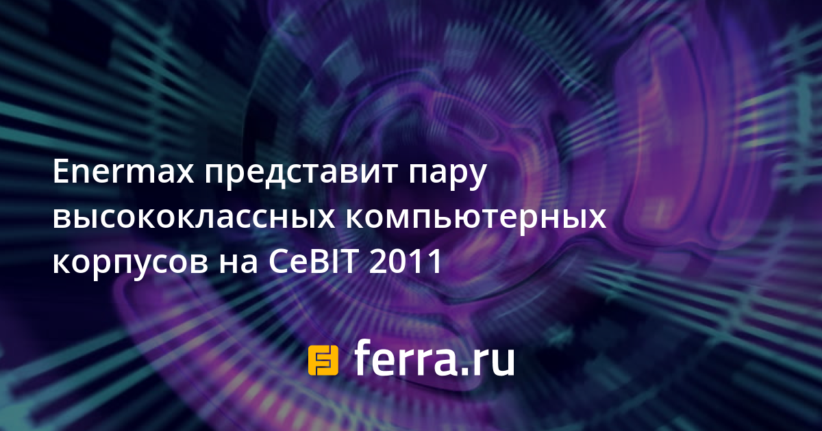 Enermax представит пару высококлассных компьютерных корпусов на CeBIT 2011: Новости: Компьютеры ...