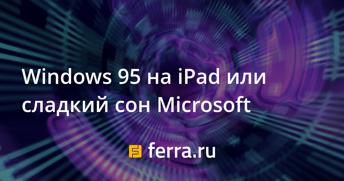 Windows 95 на iPad или сладкий сон Microsoft — Ferra.ru