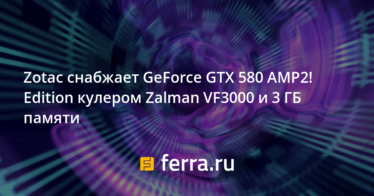 Zotac снабжает GeForce GTX 580 AMP2! Edition кулером Zalman VF3000 и 3 ...