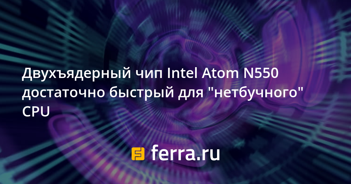 Двухъядерный чип Intel Atom N550 достаточно быстрый для "нетбучного" CPU: Новости: Компьютеры ...
