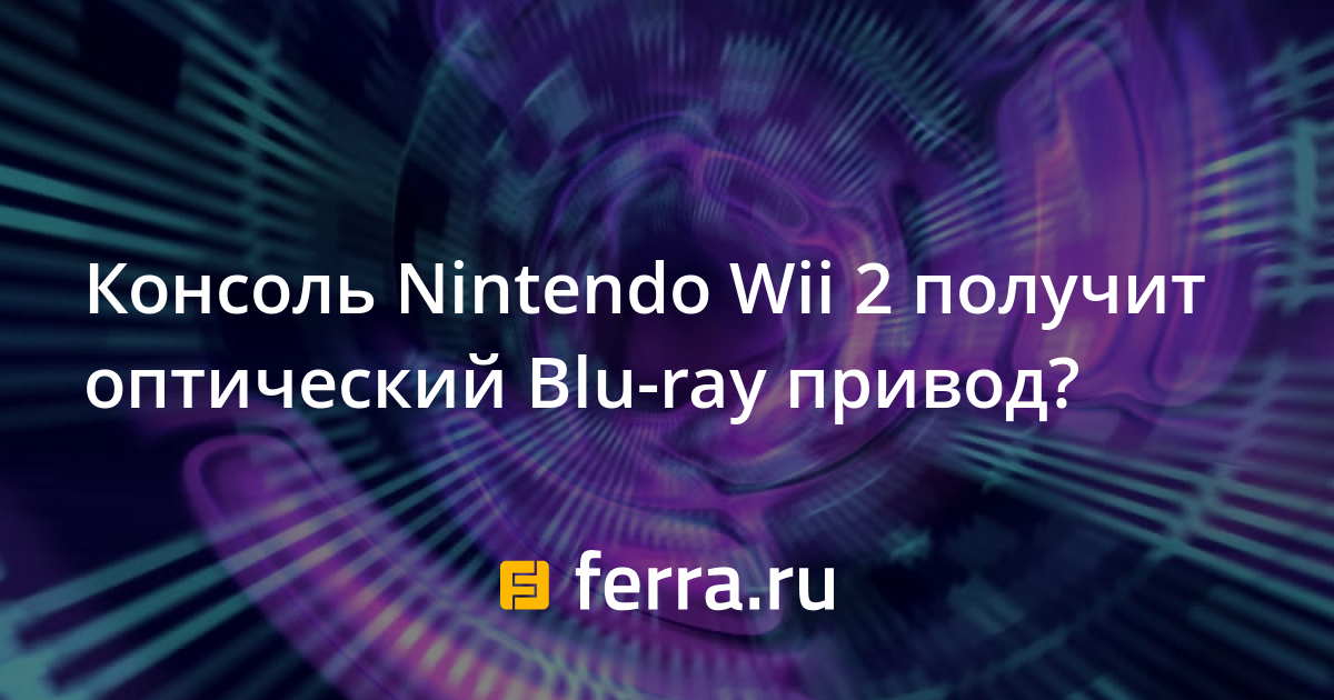 Консоль Nintendo Wii 2 получит оптический Blu-ray привод? — Ferra.ru