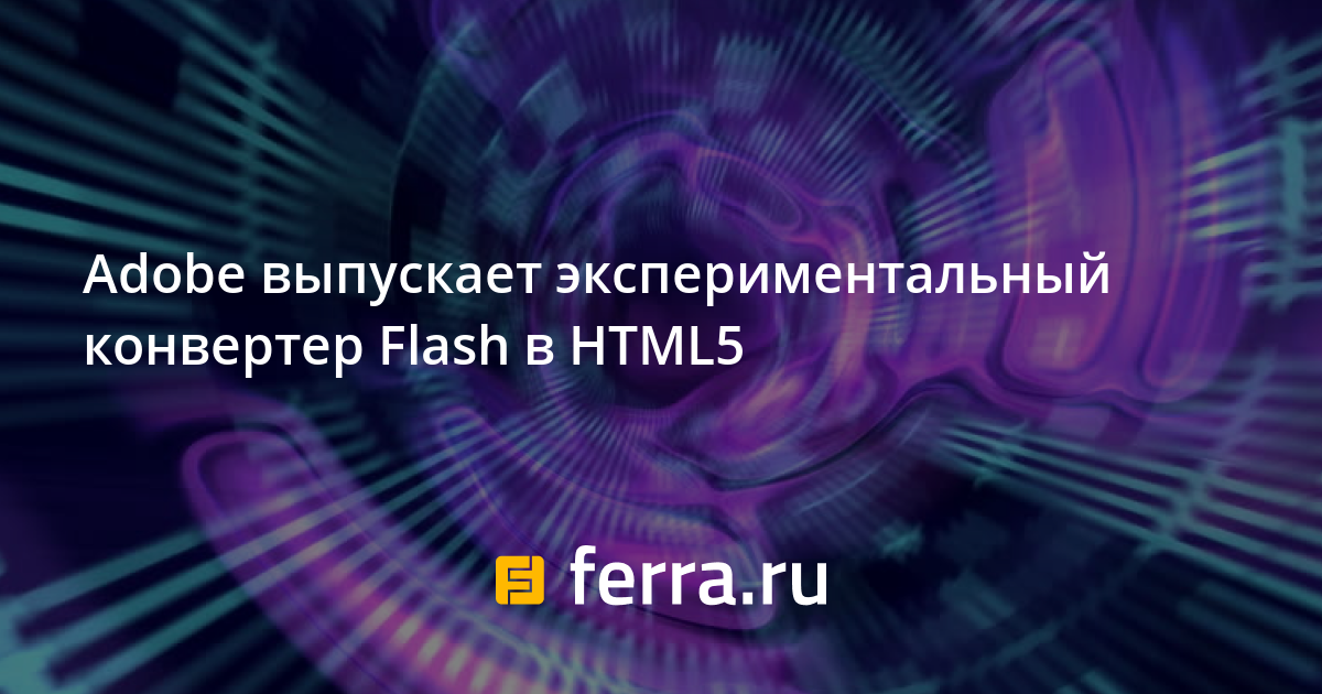 Adobe выпускает экспериментальный конвертер Flash в HTML5: Новости: Игры — Ferra.ru
