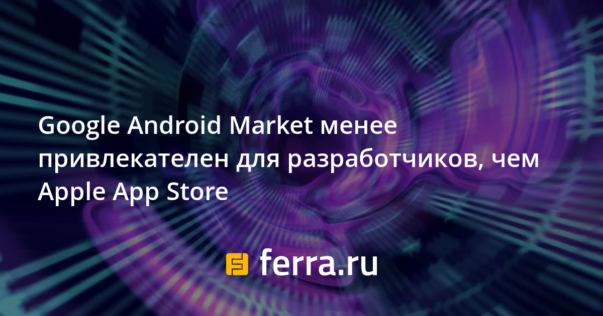 Google Android Market менее привлекателен для разработчиков, чем Apple App Store — Ferra.ru