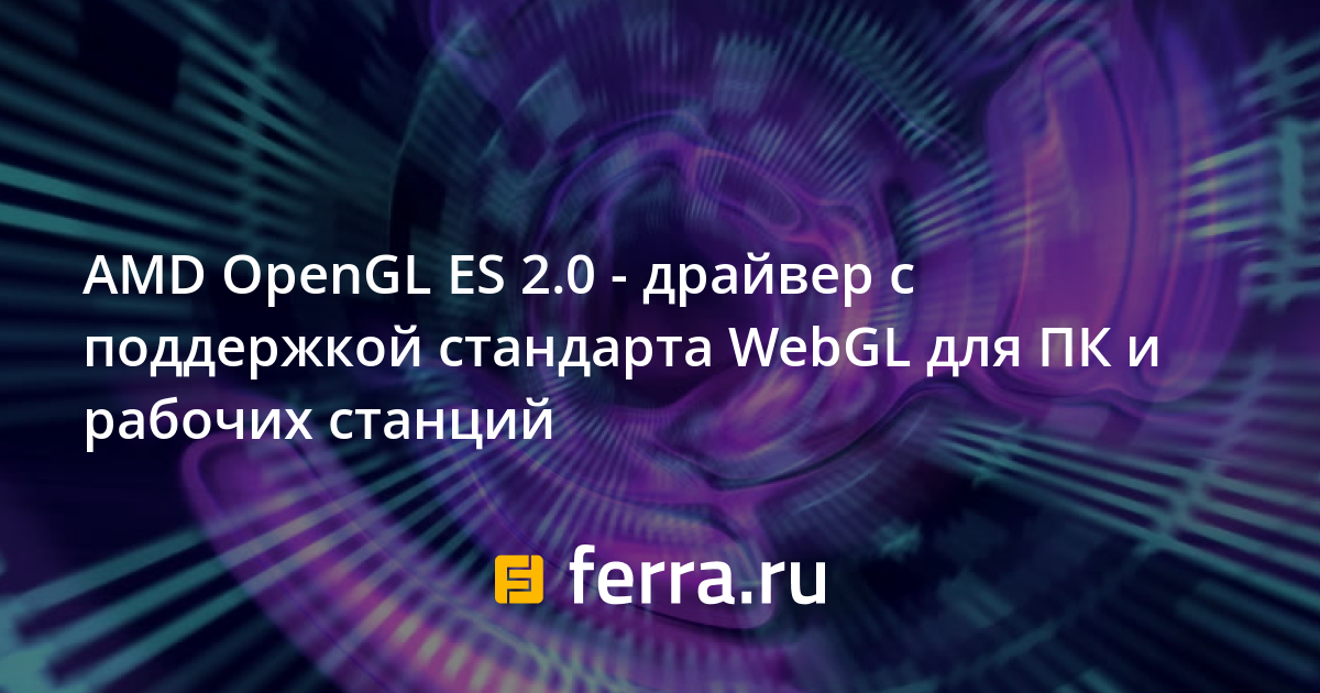 AMD OpenGL ES 2.0 - драйвер с поддержкой стандарта WebGL для ПК и ...