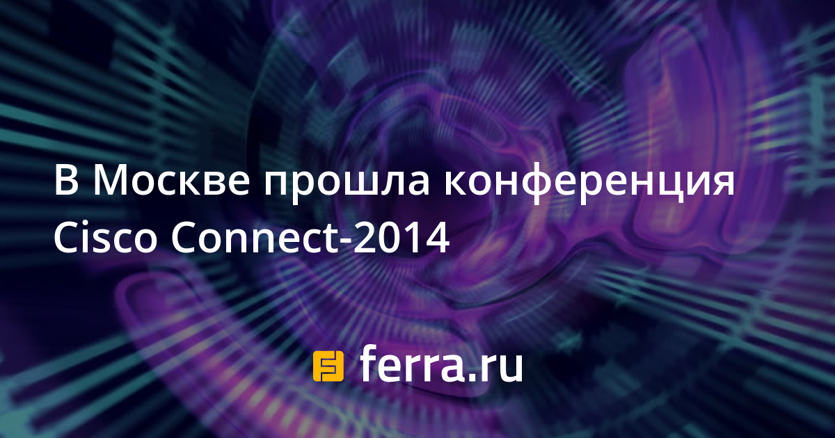 В Москве прошла конференция Cisco Connect-2014: Новости: Наука и технологии — Ferra.ru