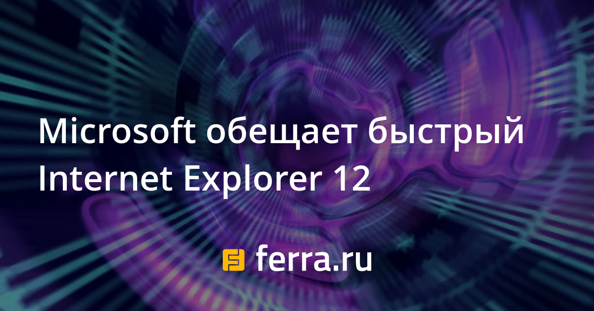 Microsoft обещает быстрый Internet Explorer 12: Новости: Игры — Ferra.ru