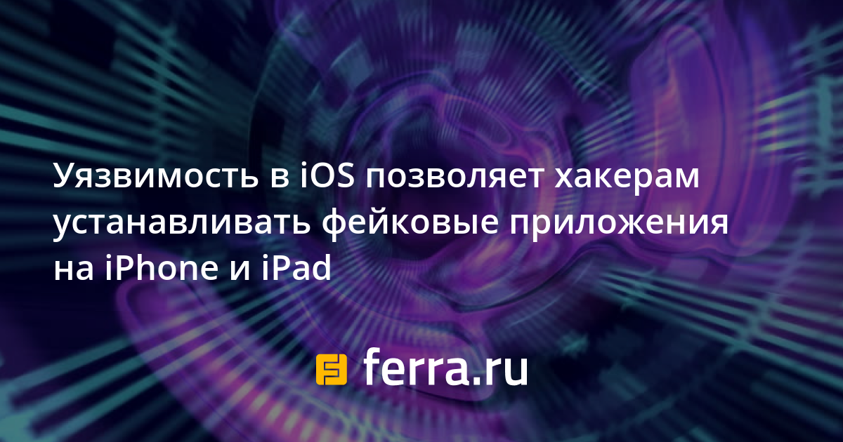Уязвимость в iOS позволяет хакерам устанавливать фейковые приложения на iPhone и iPad — Ferra.ru