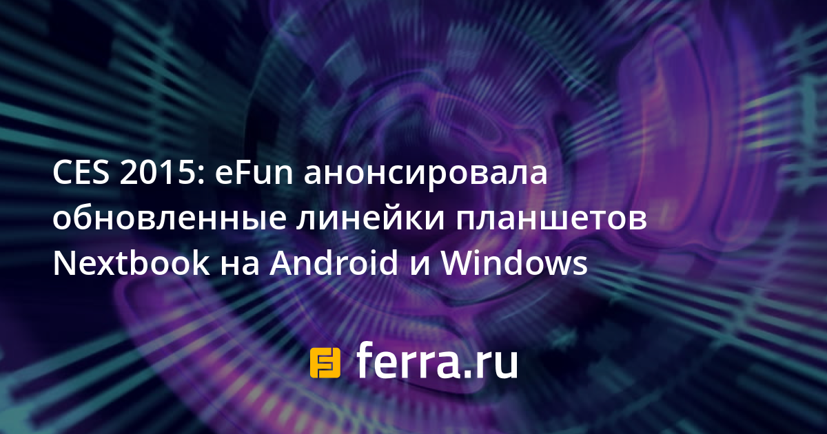 CES 2015: eFun анонсировала обновленные линейки планшетов Nextbook на Android и Windows: Новости ...