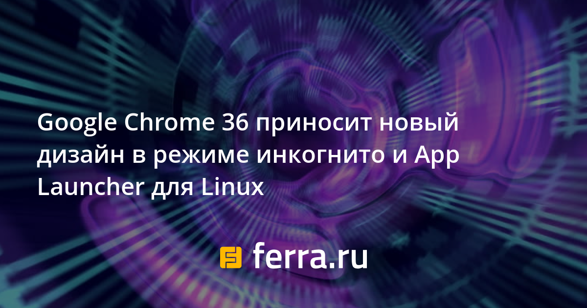 Google Chrome 36 приносит новый дизайн в режиме инкогнито и App Launcher для Linux — Ferra.ru