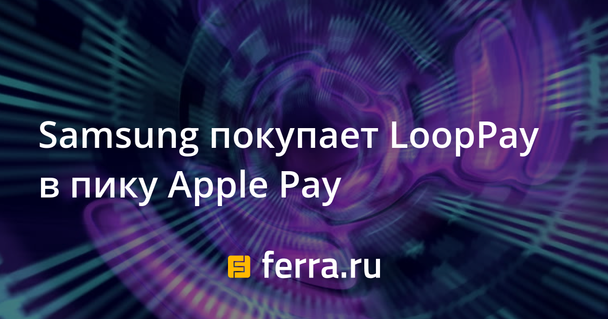 Samsung покупает LoopPay в пику Apple Pay — Ferra.ru