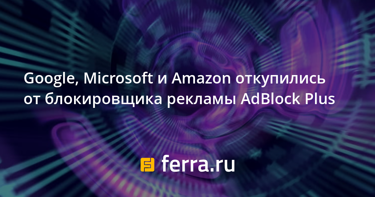 Google, Microsoft и Amazon откупились от блокировщика рекламы AdBlock Plus: Новости: Наука и ...