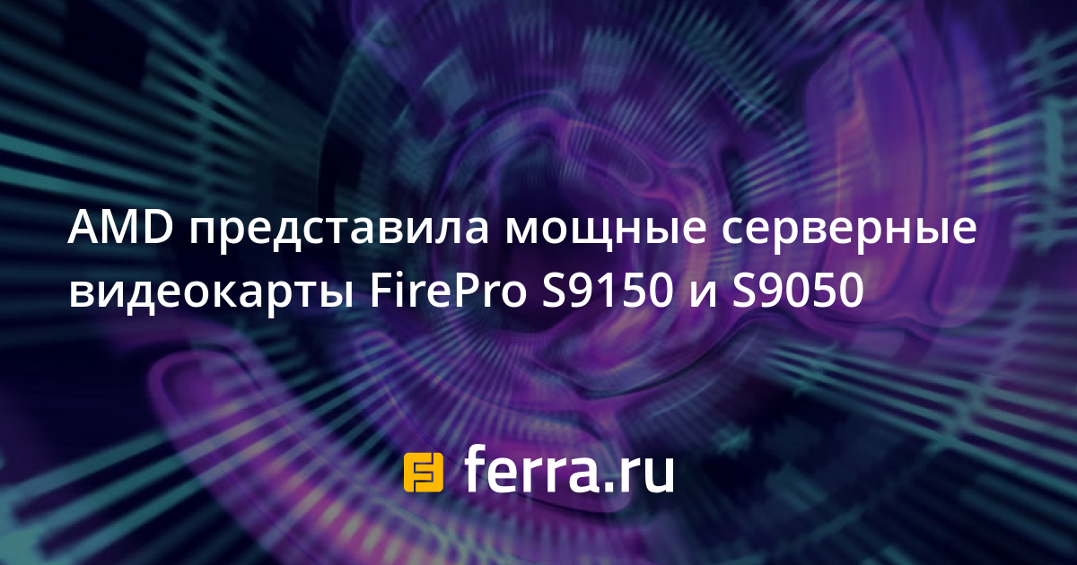 AMD представила мощные серверные видеокарты FirePro S9150 и S9050 ...