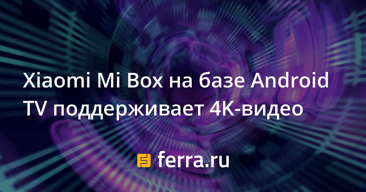 Xiaomi Mi Box на базе Android TV поддерживает 4K-видео: Новости: Телевизоры — Ferra.ru