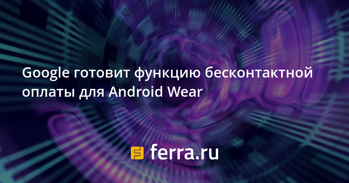 Google готовит функцию бесконтактной оплаты для Android Wear — Ferra.ru