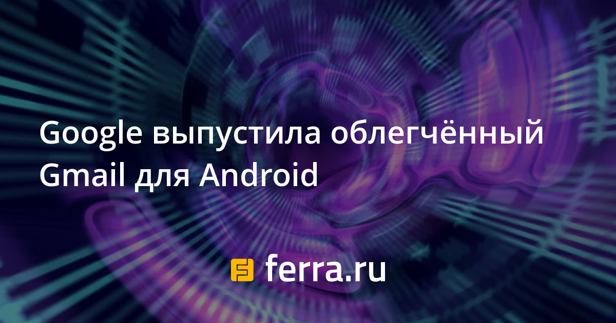 Google выпустила облегчённый Gmail для Android: Новости: Приложения — Ferra.ru