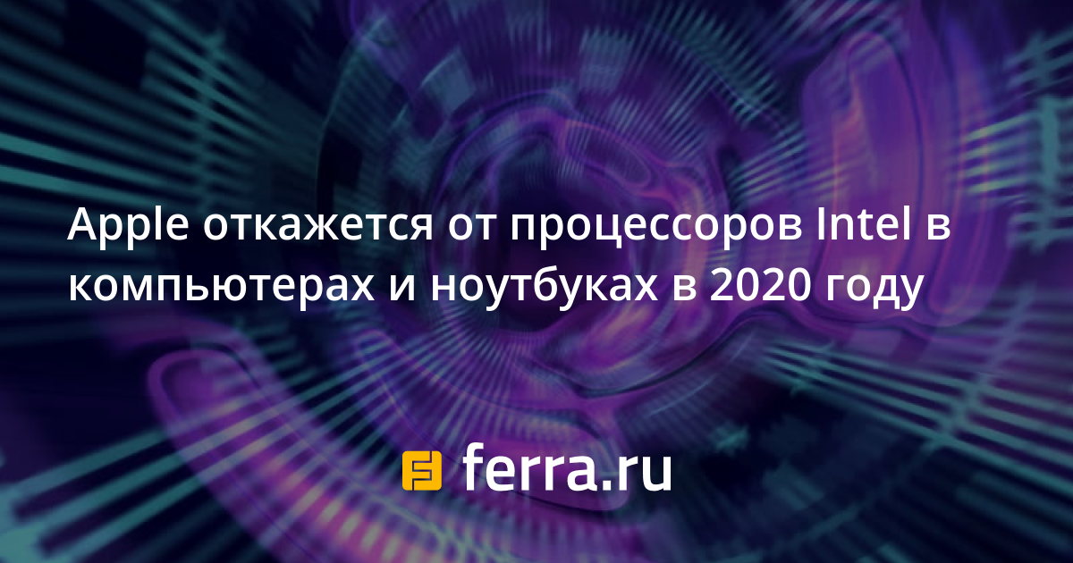 Apple откажется от процессоров Intel в компьютерах и ноутбуках в 2020 году: Новости: Ноутбуки и ...