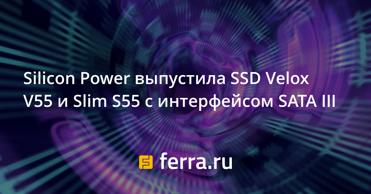 Silicon Power выпустила SSD Velox V55 и Slim S55 с интерфейсом SATA III — Ferra.ru