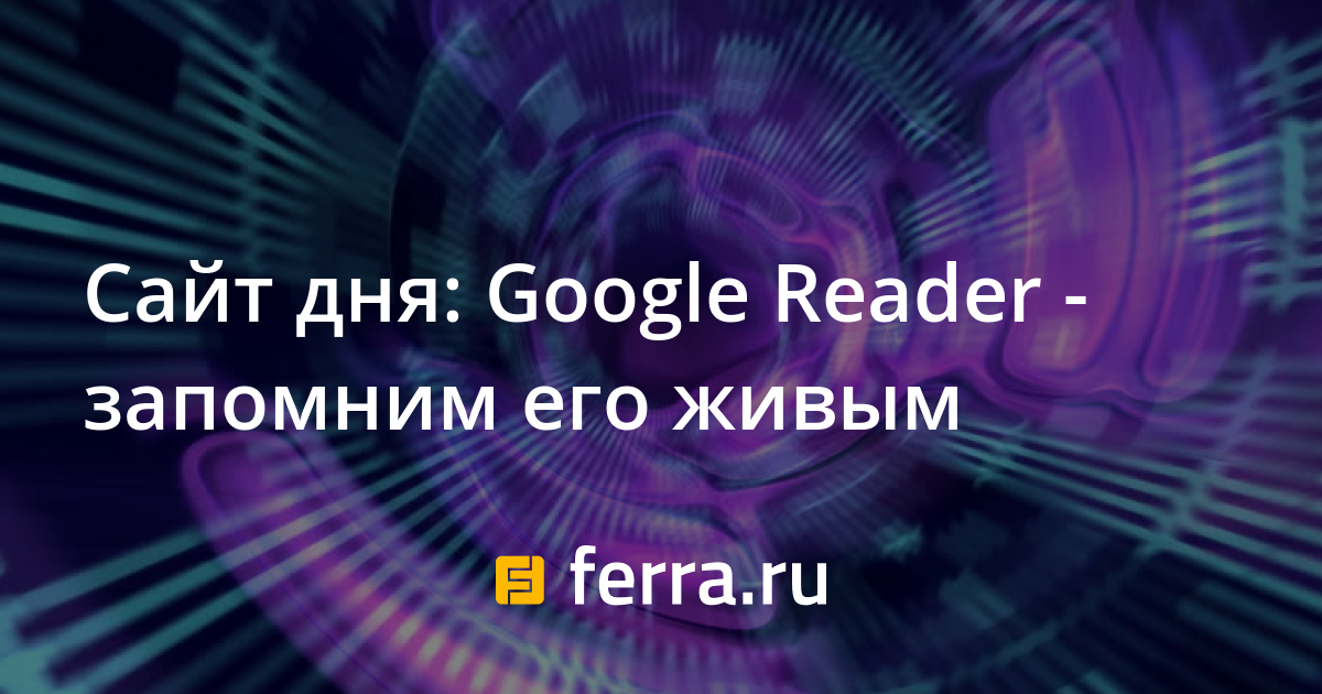 Сайт дня: Google Reader - запомним его живым: Новости: Наука и технологии — Ferra.ru
