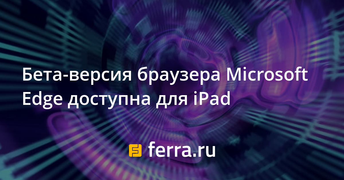 Бета-версия браузера Microsoft Edge доступна для iPad: Новости: Приложения — Ferra.ru